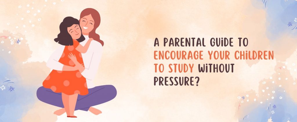 A Parental Guide to Encourage Your Children to Study Without Pressure ...